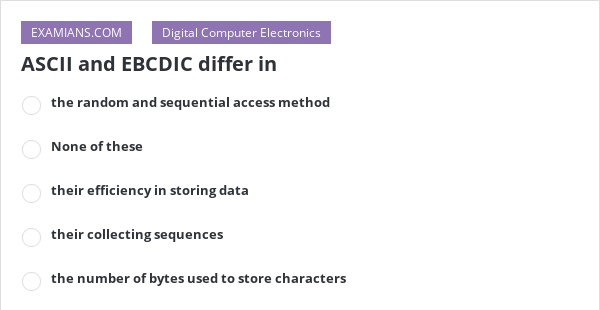 ASCII and EBCDIC differ in | EXAMIANS
