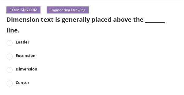 Dimension text is generally placed above the ________ line. | EXAMIANS