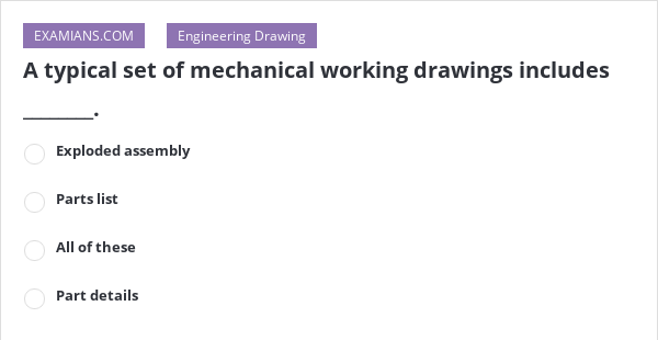 A typical set of mechanical working drawings includes ________. | EXAMIANS