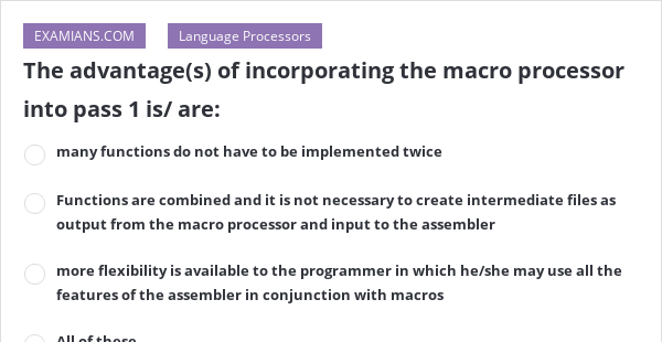 The advantage(s) of incorporating the macro processor into pass 1 is ...