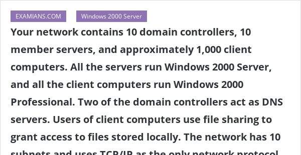 Your network contains 10 domain controllers, 10 member servers, and approximately 1,000 client ...