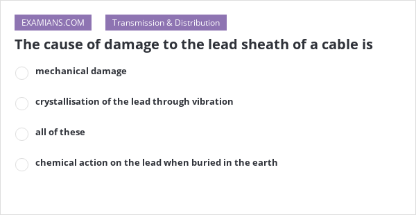 The cause of damage to the lead sheath of a cable is | EXAMIANS