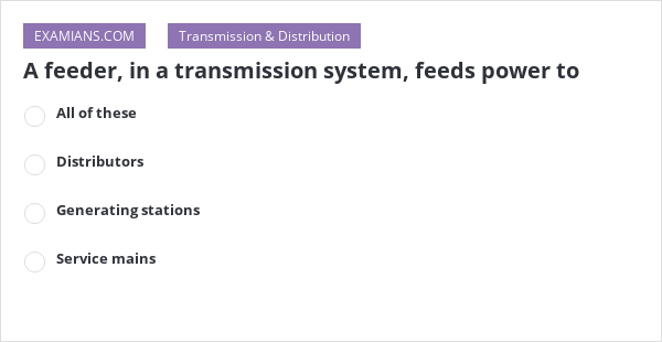 A feeder, in a transmission system, feeds power to | EXAMIANS