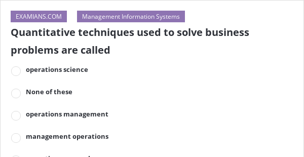 Quantitative techniques used to solve business problems are called ...