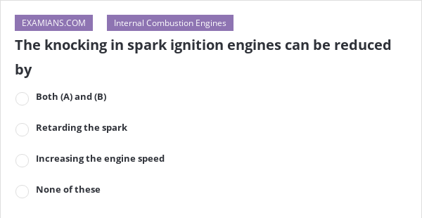 The knocking in spark ignition engines can be reduced by | EXAMIANS