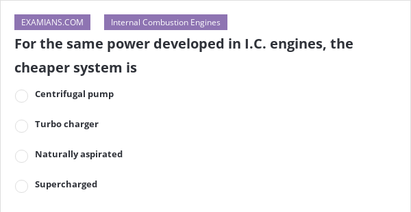 For the same power developed in I.C. engines, the cheaper system is ...