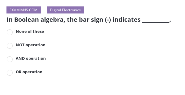 In Boolean algebra, the bar sign (-) indicates ___________. | EXAMIANS