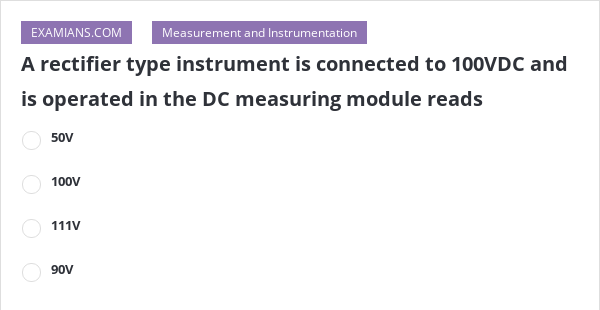 A rectifier type instrument is connected to 100VDC and is operated in ...