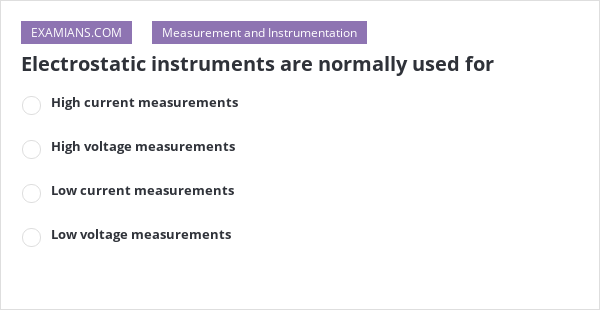 Electrostatic instruments are normally used for | EXAMIANS