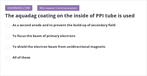 The aquadag coating on the inside of PPI tube is used | EXAMIANS
