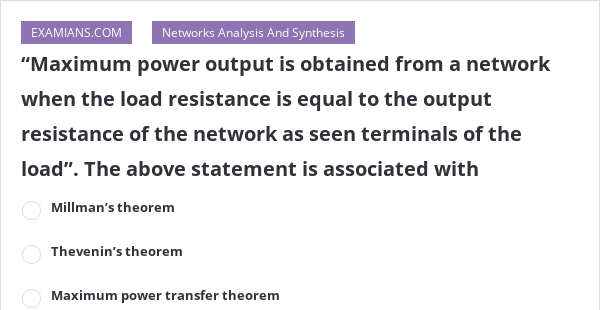 “Maximum power output is obtained from a network when the load ...