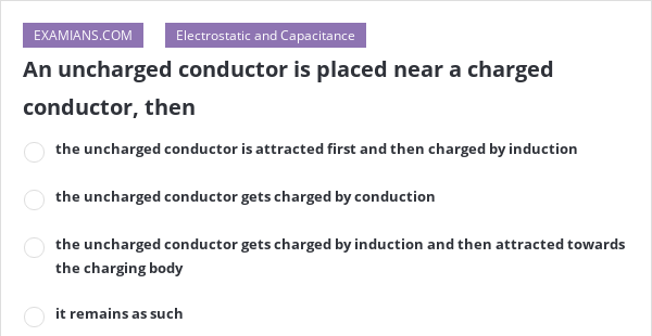 An uncharged conductor is placed near a charged conductor, then | EXAMIANS