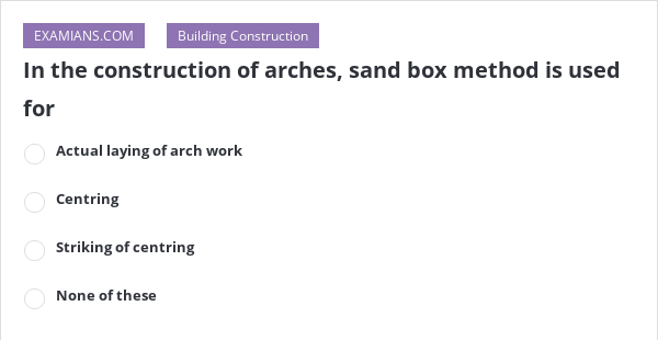 In the construction of arches, sand box method is used for | EXAMIANS