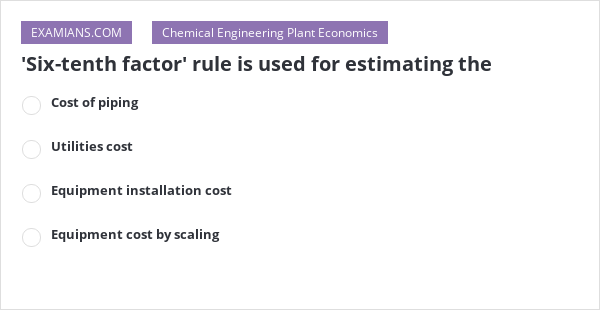 'Six-tenth factor' rule is used for estimating the | EXAMIANS
