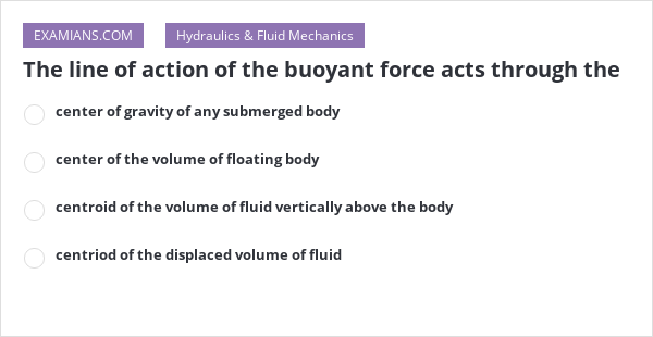 The line of action of the buoyant force acts through the | EXAMIANS