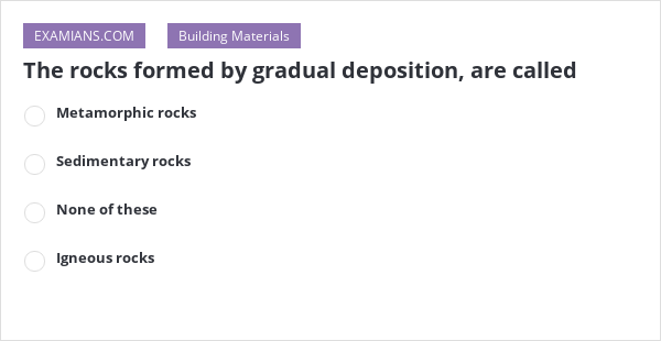 The rocks formed by gradual deposition, are called | EXAMIANS