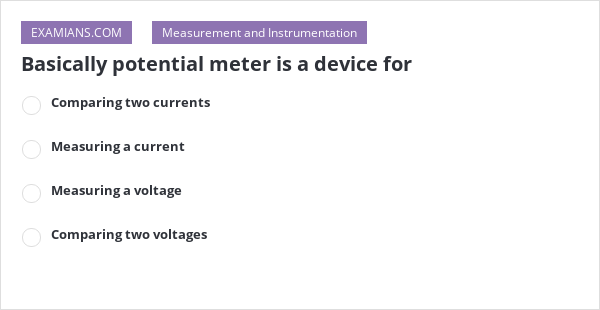 Basically potential meter is a device for | EXAMIANS