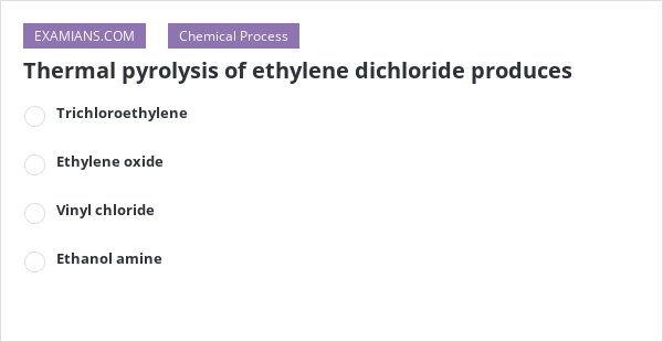 Thermal pyrolysis of ethylene dichloride produces | EXAMIANS