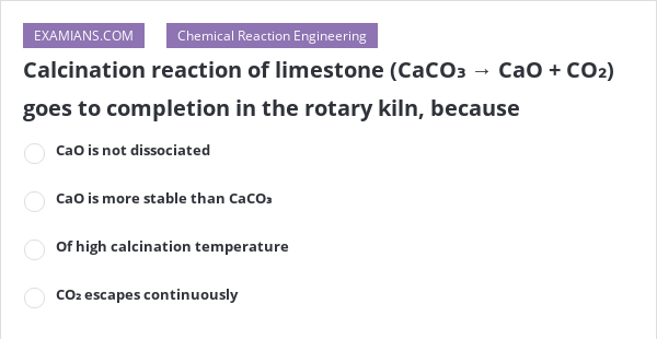 Calcination reaction of limestone (CaCO₃ → CaO + CO₂) goes to ...