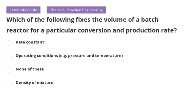 Which of the following fixes the volume of a batch reactor for a ...