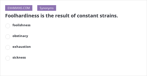 Foolhardiness is the result of constant strains. | EXAMIANS