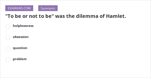 "To be or not to be" was the dilemma of Hamlet. | EXAMIANS