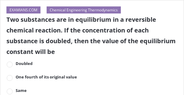 Two substances are in equilibrium in a reversible chemical reaction. If ...