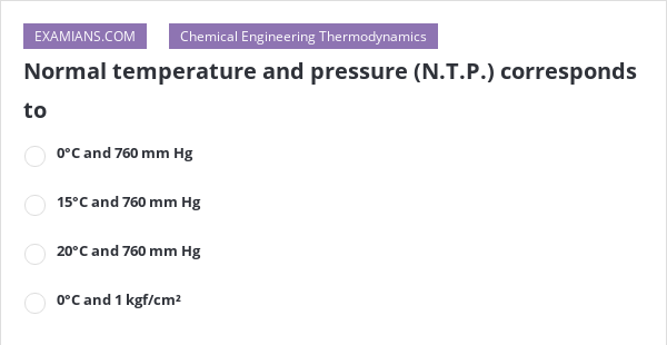 Normal temperature and pressure (N.T.P.) corresponds to | EXAMIANS