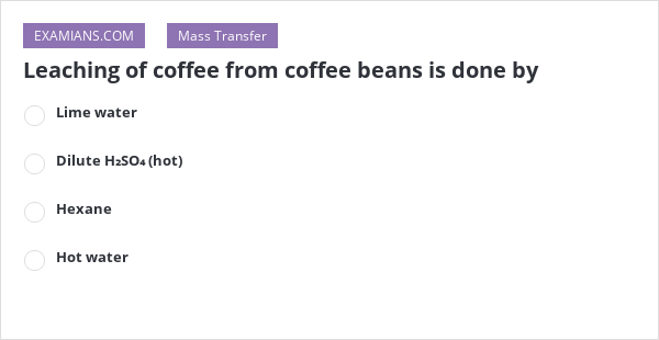 Leaching of coffee from coffee beans is done by | EXAMIANS
