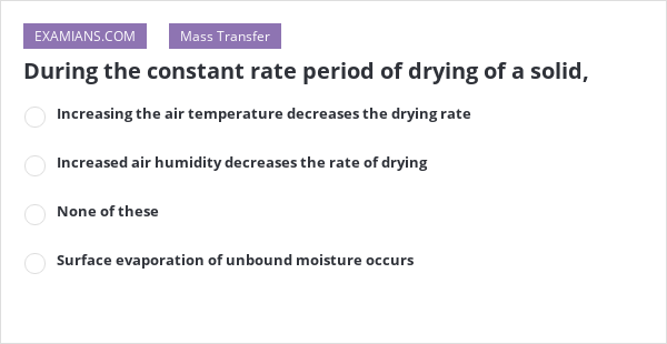 During the constant rate period of drying of a solid, | EXAMIANS