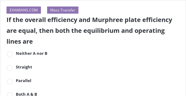 If the overall efficiency and Murphree plate efficiency are equal, then ...
