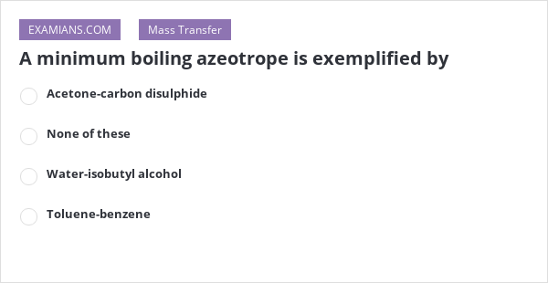 A minimum boiling azeotrope is exemplified by | EXAMIANS