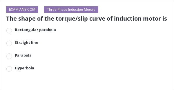 The shape of the torque/slip curve of induction motor is | EXAMIANS