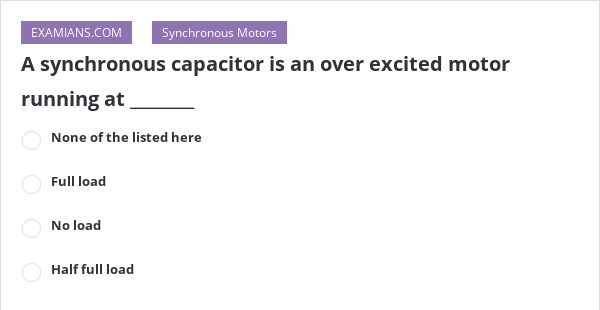 A synchronous capacitor is an over excited motor running at ...
