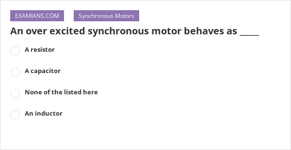 An over excited synchronous motor behaves as _____ | EXAMIANS