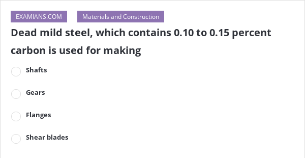 Dead mild steel, which contains 0.10 to 0.15 percent carbon is used for ...