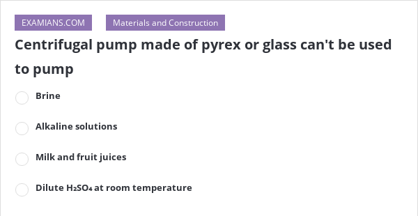 Centrifugal pump made of pyrex or glass can't be used to pump | EXAMIANS