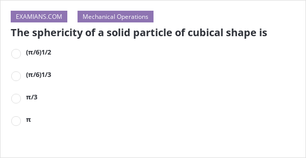 The sphericity of a solid particle of cubical shape is | EXAMIANS