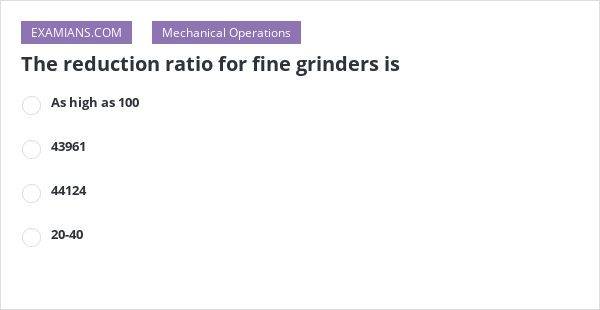 The reduction ratio for fine grinders is | EXAMIANS