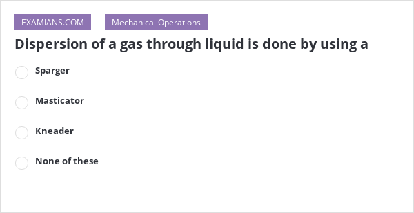 Dispersion of a gas through liquid is done by using a | EXAMIANS
