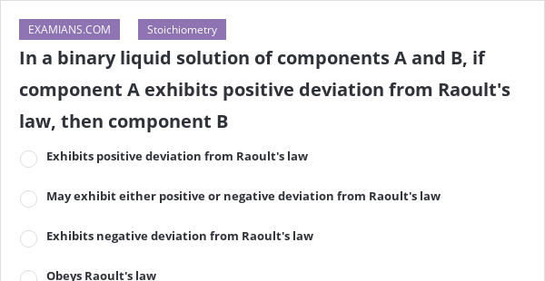 In a binary liquid solution of components A and B, if component A exhibits positive deviation ...