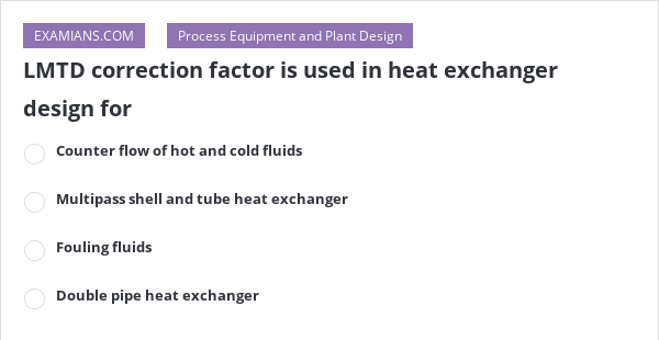 LMTD correction factor is used in heat exchanger design for | EXAMIANS