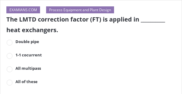 The LMTD correction factor (FT) is applied in __________ heat exchangers. | EXAMIANS