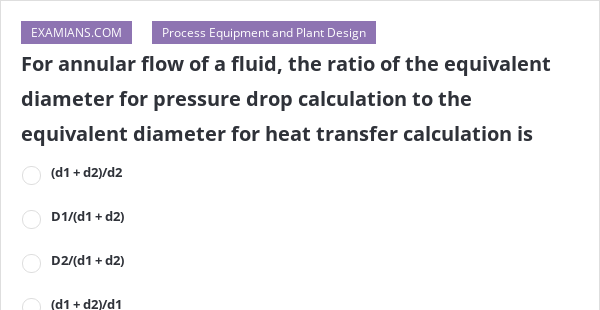 For annular flow of a fluid, the ratio of the equivalent diameter for ...