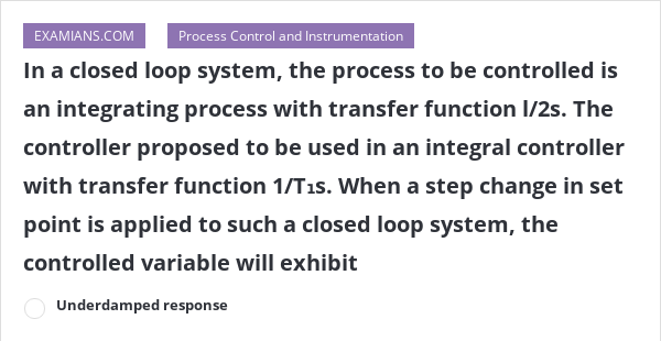 In a closed loop system, the process to be controlled is an integrating ...