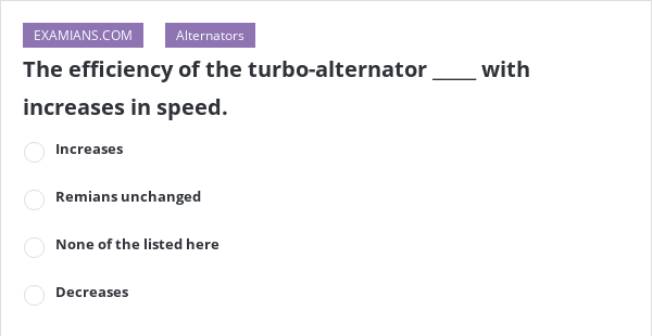 The efficiency of the turbo-alternator _____ with increases in speed ...