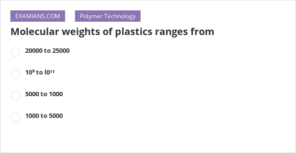 Molecular weights of plastics ranges from | EXAMIANS
