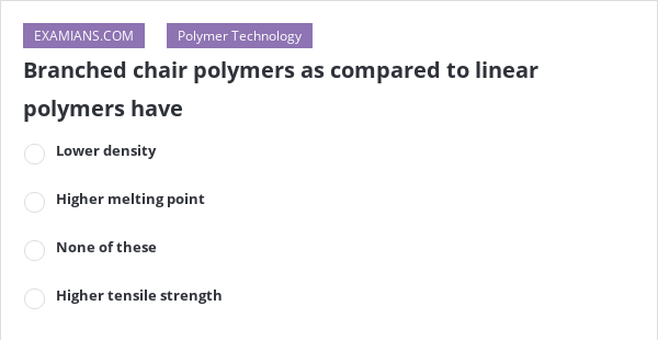 Branched chair polymers as compared to linear polymers have | EXAMIANS