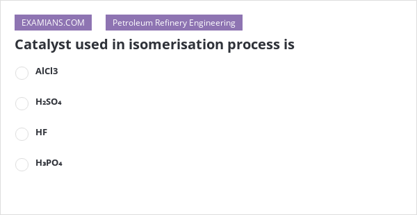 Catalyst used in isomerisation process is | EXAMIANS