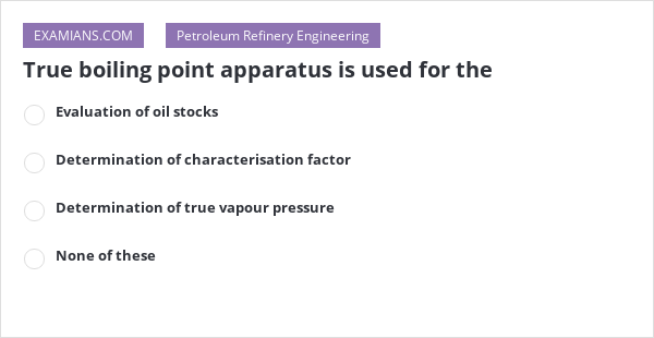 True boiling point apparatus is used for the | EXAMIANS